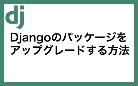 Djangoのパッケージをアップグレードする方法