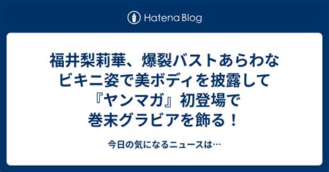 福井梨莉華、爆裂バストあらわなビキニ姿で美ボディを披露して『ヤンマガ』初登場で巻末グラビアを飾る！ 今日の気になるニュースは