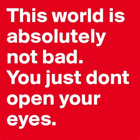 This World Is Absolutely Not Bad You Just Dont Open Your Eyes Post By Interessant On Boldomatic