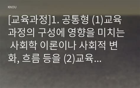 교육과정 1 공통형 1교육과정의 구성에 영향을 미치는 사회학 이론이나 사회적 변화 흐름 등을 2교육과정의 역사적 변화와 더불어 간단히 설명하시오 2 지정형