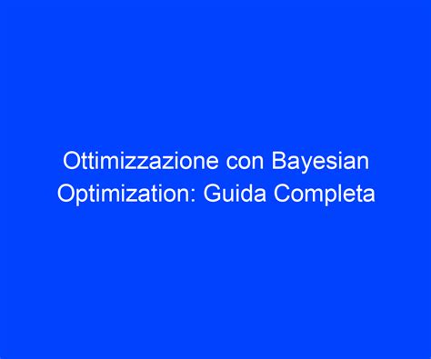 Ottimizzazione Con Bayesian Optimization Guida Completa