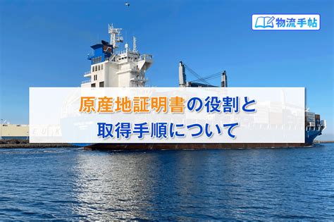 原産地証明書の役割と取得手順について 物流手帖
