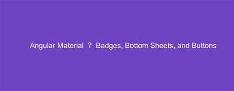 Angular Material — Badges Bottom Sheets And Buttons