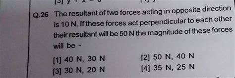 Q 26 The Resultant Of Two Forces Acting In Opposite Direction Is 10 N If