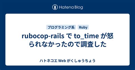 rubocop rails で to time が怒られなかったので調査した ハトネコエ Web がくしゅうちょう