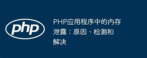 Memory Leaks In PHP Applications Causes Detection And Resolution PHP Tutorial Php Cn