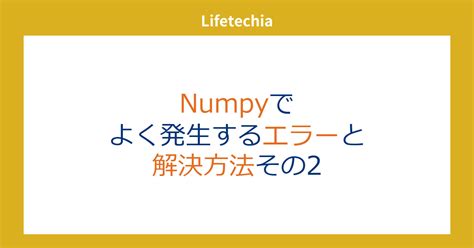 Numpyでよく発生するエラーと解決方法その2 Lifetechia