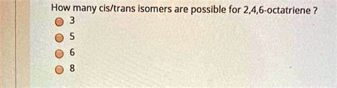 Solved How Many Cis Trans Isomers Are Possible For 2 4 6 Octatriene