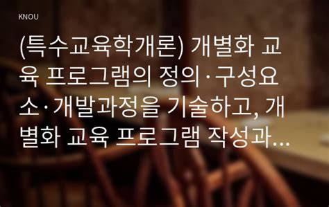 특수교육학개론 개별화 교육 프로그램의 정의·구성요소·개발과정을 기술하고 개별화 교육 프로그램 작성과정의 5단계와 각 단계의