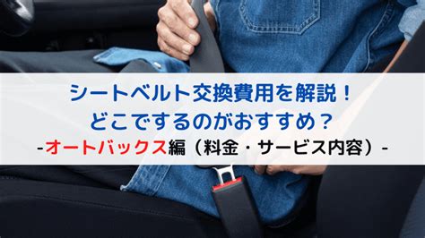 【オートバックス編】シートベルト交換費用を解説！どこでするのがおすすめ？ カーペディア