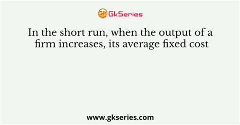In The Short Run When The Output Of A Firm Increases Its Average Fixed Cost