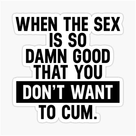 Funny Sexual Quotes The Sex So Good Do Not Want To Cum Sticker By Skeierleber Redbubble