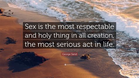 George Sand Quote Sex Is The Most Respectable And Holy Thing In All