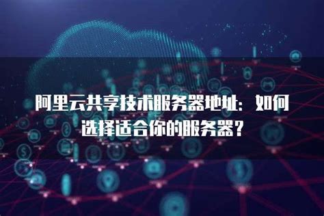 阿里云共享技术服务器地址：如何选择适合你的服务器？ 阿里云代理商