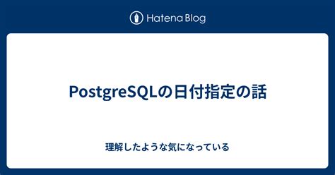 Postgresqlの日付指定の話 理解したような気になっている