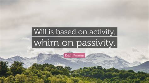 Erich Fromm Quote “will Is Based On Activity Whim On Passivity”