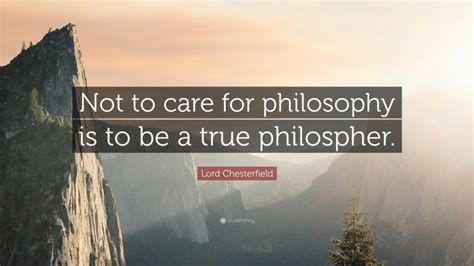 Lord Chesterfield Quote “not To Care For Philosophy Is To Be A True