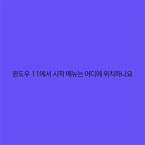 윈도우 11에서 시작 메뉴는 어디에 위치하나요 알아보기