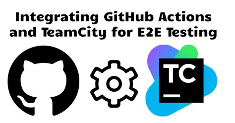 Integrating Github Actions And Teamcity For E2e Testing