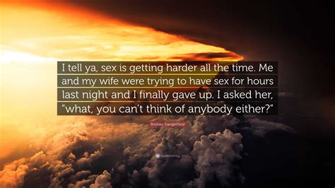 Rodney Dangerfield Quote I Tell Ya Sex Is Getting Harder All The Time Me And My Wife Were