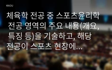 체육학 전공 중 스포츠윤리학 전공 영역의 주요 내용개요 특징 등을 기술하고 해당 전공이 스포츠 현장에서 어떻게 적용되고 있는지 ~ 방송통신대