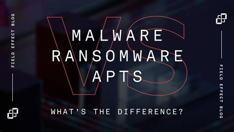 Malware Vs Ransomware Vs Apts Whats The Difference Field Effect