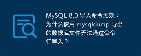 Mysql 80 导入命令无效：为什么使用 Mysqldump 导出的数据库文件无法通过命令行导入？ 美云