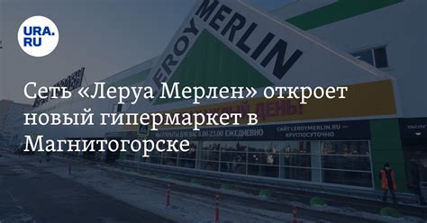 Гипермаркет Леруа Мерлен откроется в Магнитогорске Челябинская область на проспекте Ленина