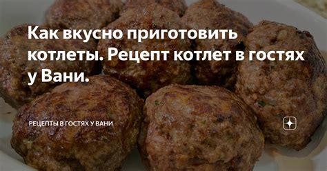 Как вкусно приготовить котлеты Рецепт котлет в гостях у Вани Рецепты в гостях у Вани Дзен