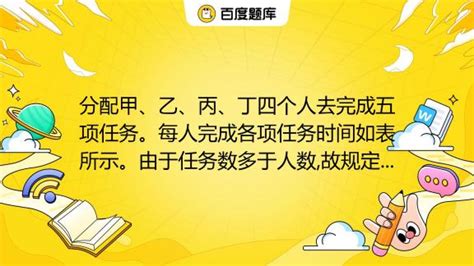 分配甲、乙、丙、丁四个人去完成五项任务。每人完成各项任务时间如表所示。由于任务数多于人数 故规定其中有一个人可兼完成两项任务 其余三人每人完成