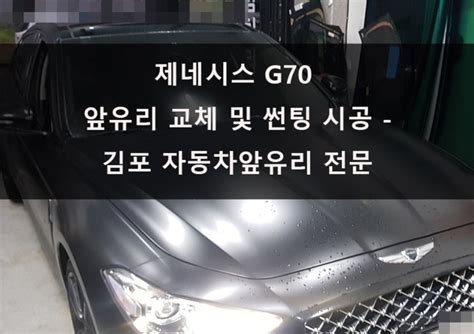 제네시스 G70 앞유리 교체 및 썬팅 시공 김포 자동차앞유리 전문 네이버 블로그