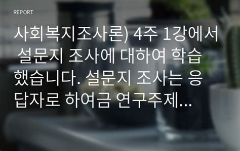 사회복지조사론 4주 1강에서 설문지 조사에 대하여 학습했습니다 설문지 조사는 응답자로 하여금 연구주제와 관련된 질문에 답하게 함으로써 체계적이고 계획적으로 실증적 자료를