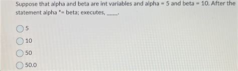 Solved Suppose That Alpha And Beta Are Int Variables And