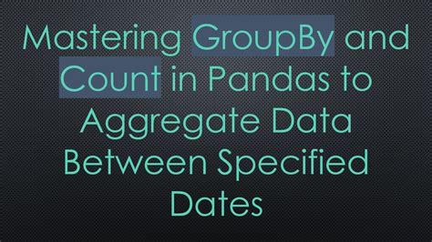 Mastering Groupby And Count In Pandas To Aggregate Data Between