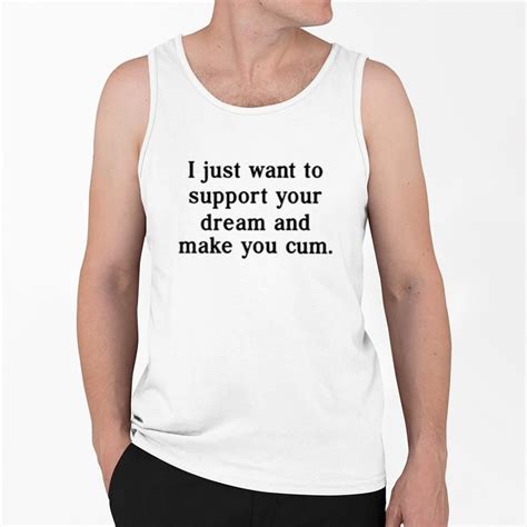 I Just Want To Support Your Dream And Make You Cum Shirt