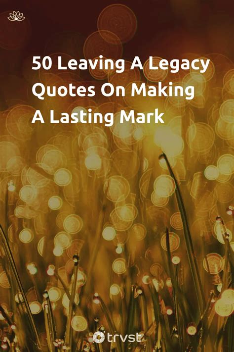 50 Leaving A Legacy Quotes On Making A Lasting Mark