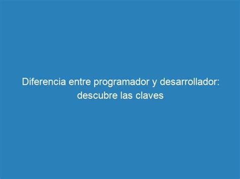 Diferencia Entre Programador Y Desarrollador Descubre Las Claves Mecna