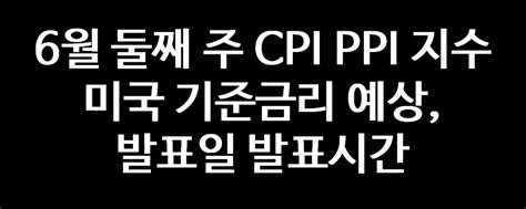 6월 둘째 주 Cpi Ppi 지수 미국 기준금리 예상 발표일 발표시간