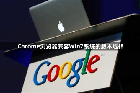 Chrome浏览器兼容win7系统的版本选择 为win7用户提供合适的版本推荐