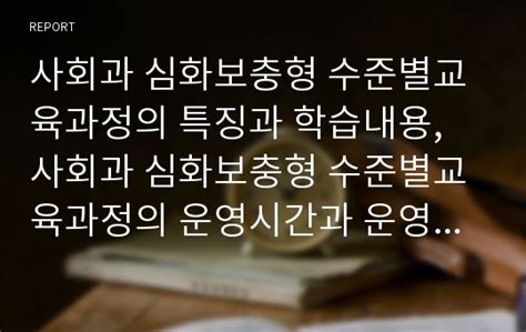 사회과 심화보충형 수준별교육과정의 특징과 학습내용 사회과 심화보충형 수준별교육과정의 운영시간과 운영실제 사회과 심화보충형 수준별교육과정의 수행평가 사회과 심화보충형