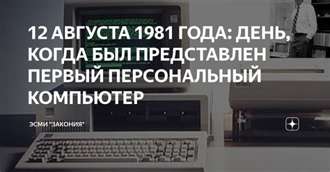 12 АВГУСТА 1981 ГОДА ДЕНЬ КОГДА БЫЛ ПРЕДСТАВЛЕН ПЕРВЫЙ ПЕРСОНАЛЬНЫЙ КОМПЬЮТЕР ЭСМИ ЗАКОНИЯ