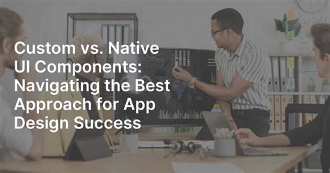 Custom Vs Native Ui Components Navigating The Best Approach For App