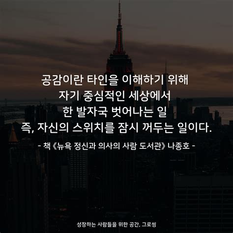 공감이란 타인을 이해하기 위해 자기 중심적인 세상에서 한 발자국 벗어나는 일 즉 자신의 스위치를 잠시 꺼두는 일이다 책 《뉴욕 정신과 의사의 사람 도서관》 나종호 그로씽