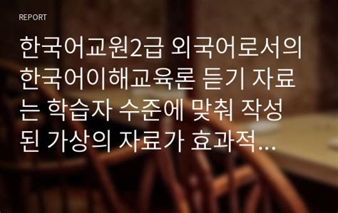 한국어교원2급 외국어로서의한국어이해교육론 듣기 자료는 학습자 수준에 맞춰 작성된 가상의 자료가 효과적인지 아니면 난이도가 있더라도 실제 언어생활에서 들을 수 있는 실제성을