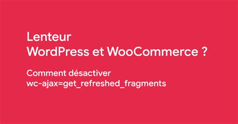 Lenteur Wordpress Et Woocommerce Comment Désactiver Wc Ajaxget