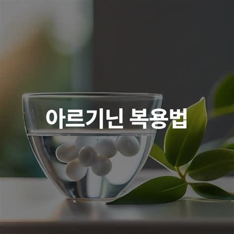 아르기닌 복용법 효과적인 복용 시기 및 방법 안내 네이버 블로그