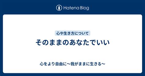 そのままのあなたでいい 心をより自由に～我がままに生きる～