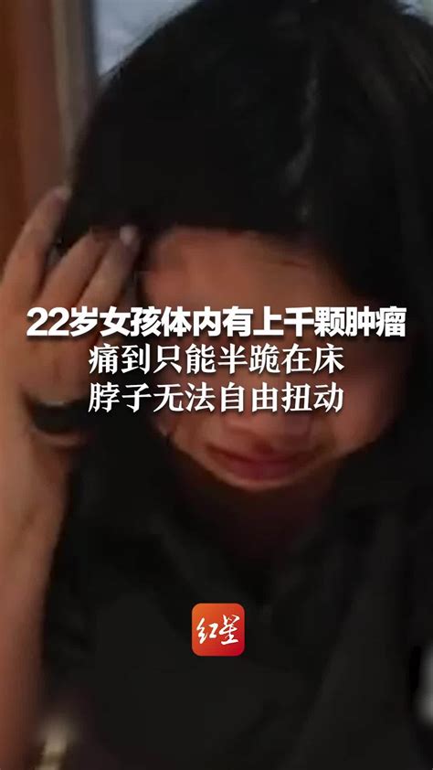 22岁女孩体内有上千颗肿瘤 痛到只能半跪在床 脖子无法自由扭动 凤凰网视频 凤凰网