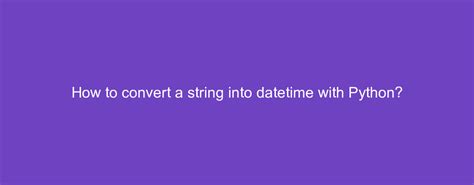 How To Convert A String Into Datetime With Python