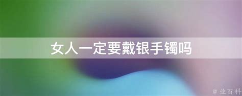 女人一定要戴银手镯吗 业百科
